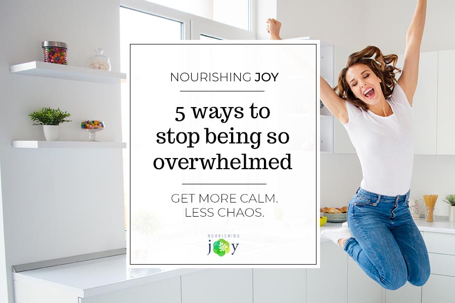 5 Ways to Stop Feeling Overwhelmed with Life (and life at home!)